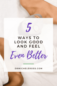 5 Easy Ways to Look Good and Feel Even Better | Dr. Michele Ross
